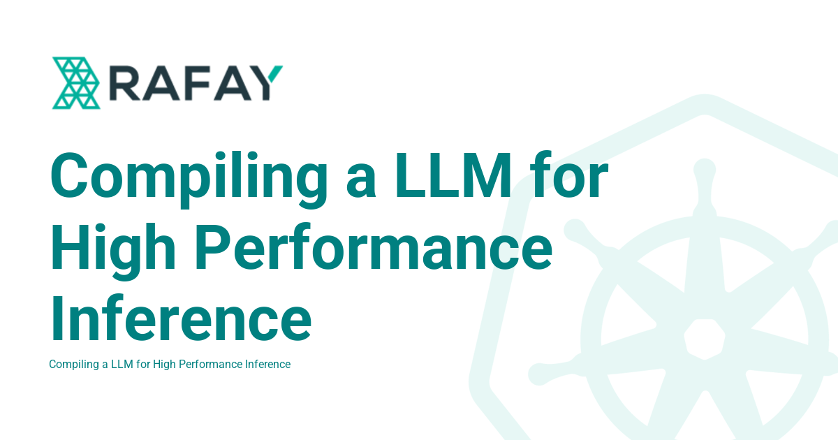 Compiling a LLM for High Performance Inference - Rafay Product ...